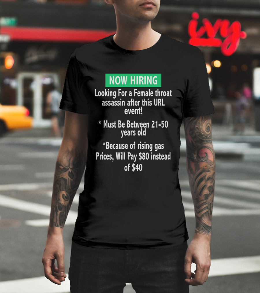 Now Hiring Looking For A Female Throat Assassin After This URL Event Must Be Between 21-50 Years Old Rising Gas Prices Will Pay $80 Instead Of $40 T-Shirt