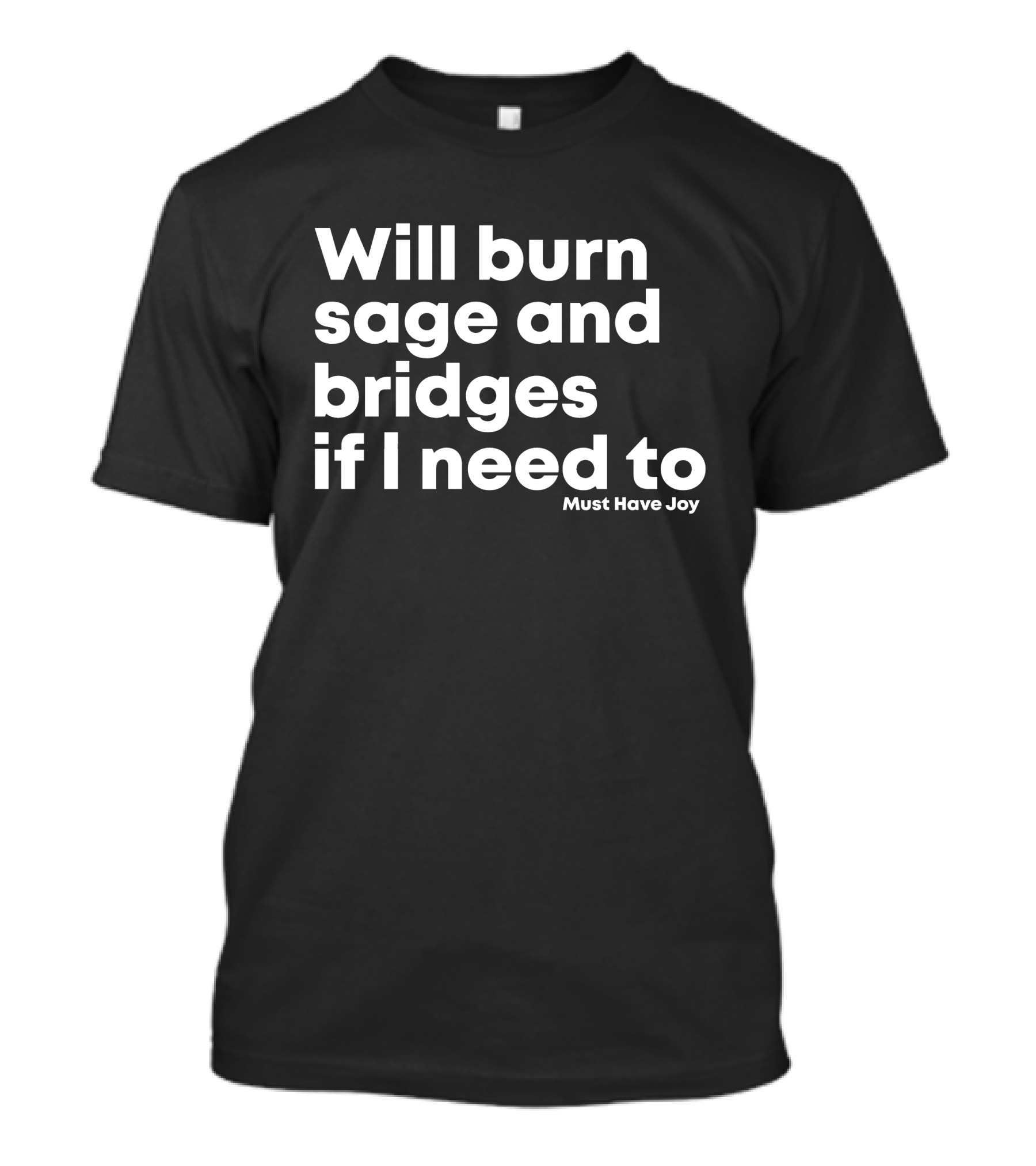 Will Burn Sage And Bridges If I Need To Must Have Joy T-Shirt