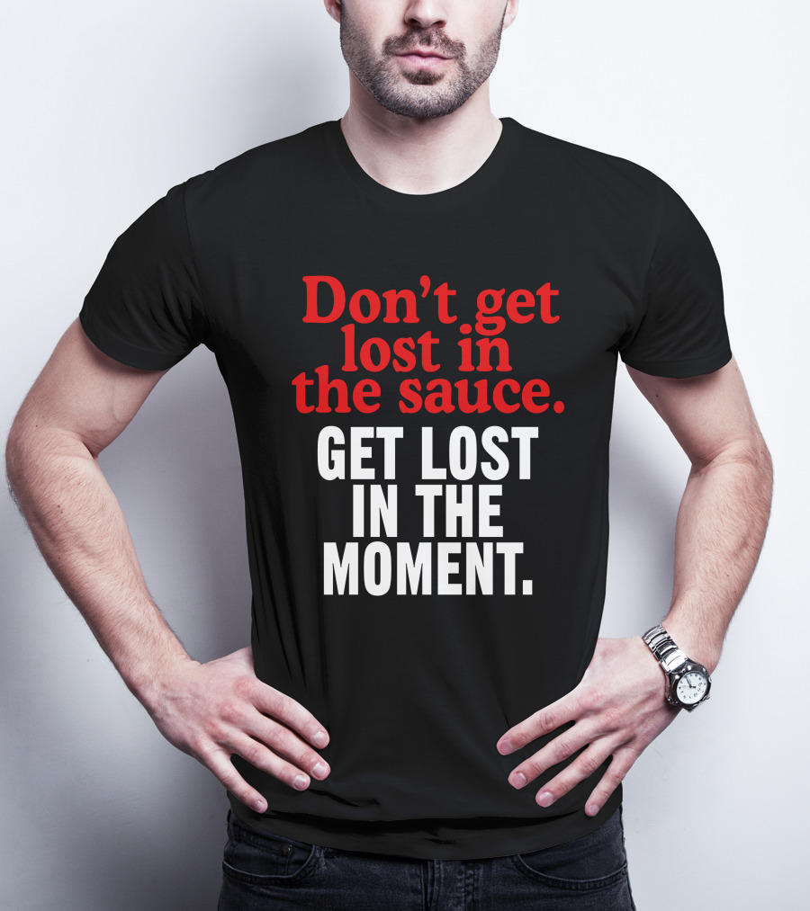 Don't Get Lost In The Sauce Get Lost In The Moment T-Shirt