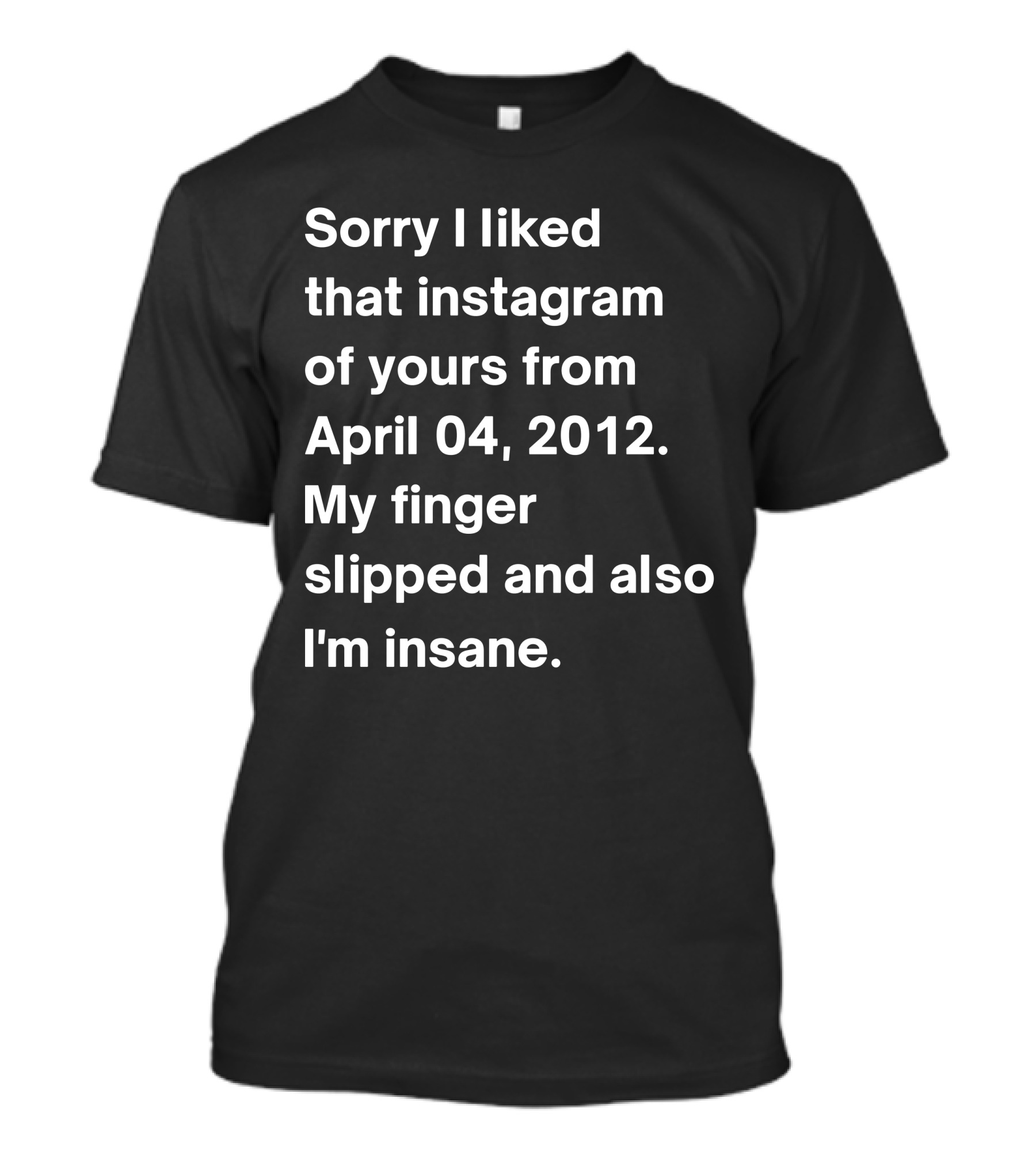 Sorry I Liked That Instagram Of Yours From April 04 2012 My Finger Slipped And Also I'm Insane T-Shirt