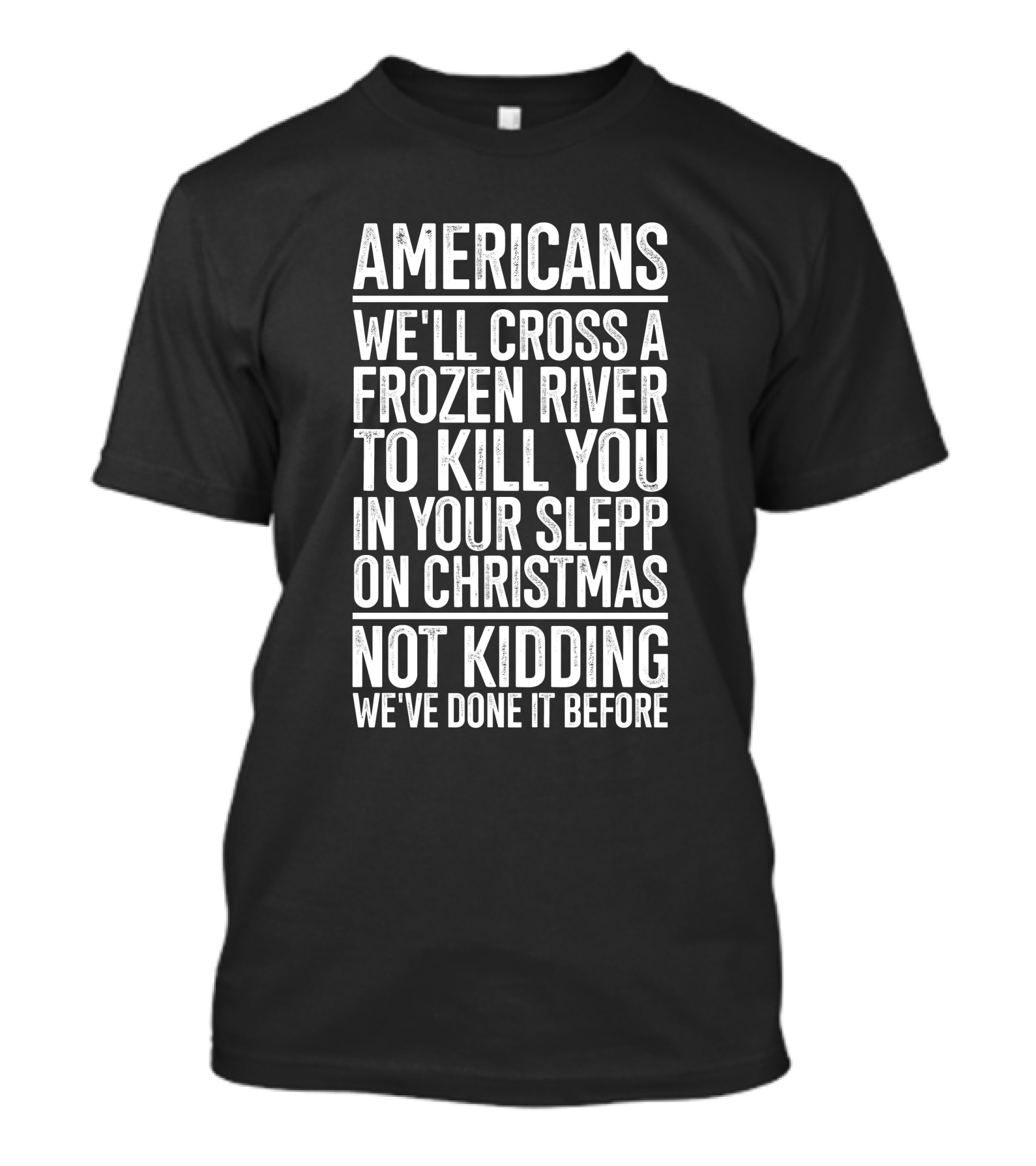 Americans We'll Cross A Frozen River To Kill You In Your Sleep On Christmas Not Kidding We've Done It Before T-Shirt