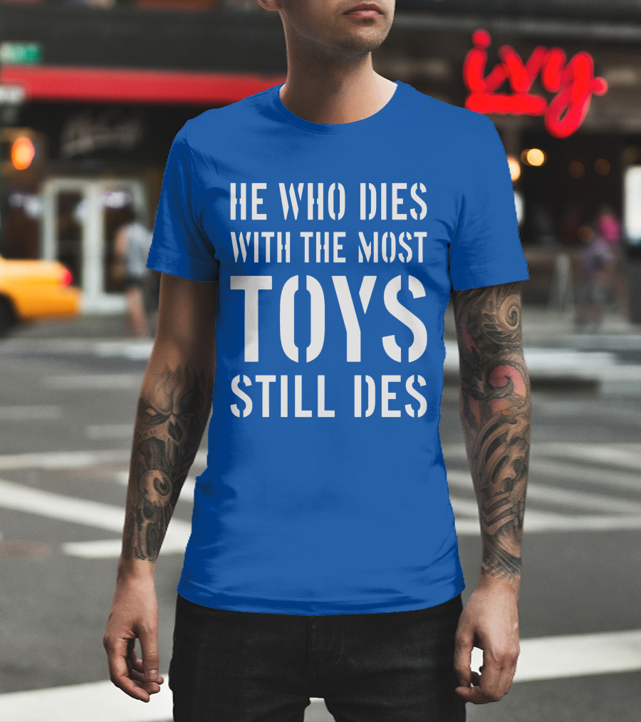 He Who Dies With The Most Toys Still Des T-Shirt