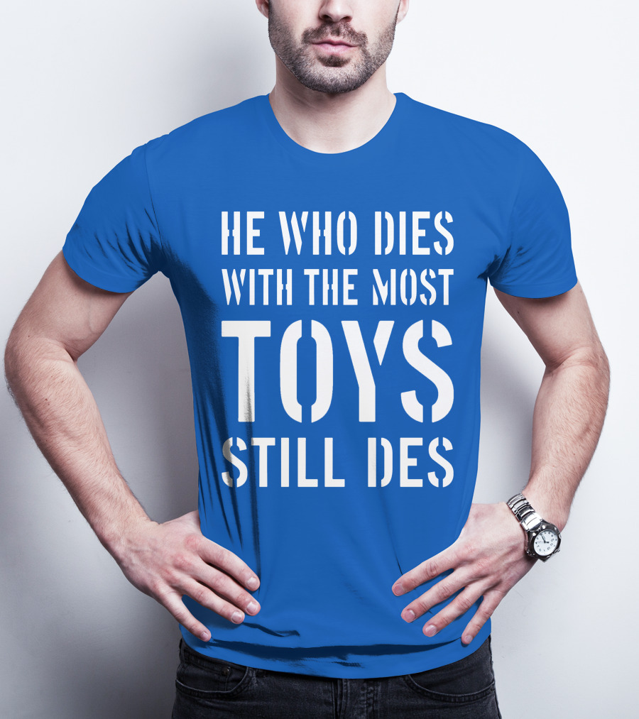 He Who Dies With The Most Toys Still Des T-Shirt