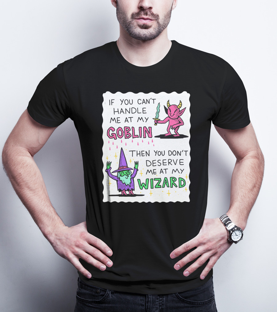 If You Can't Handle Me At My Goblin Then You Don't Deserve Me At My Wizard T-Shirt