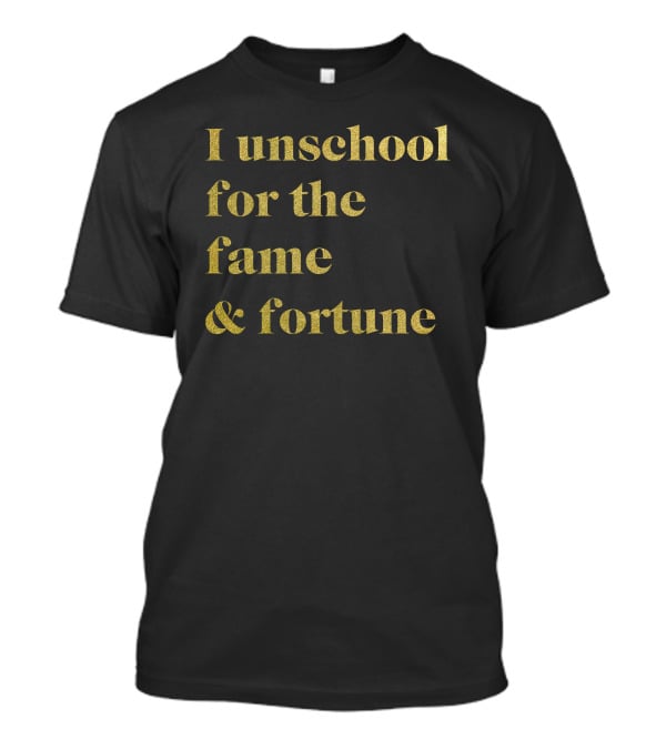 I Unschool For The Fame And Fortune Gold Text T-Shirt