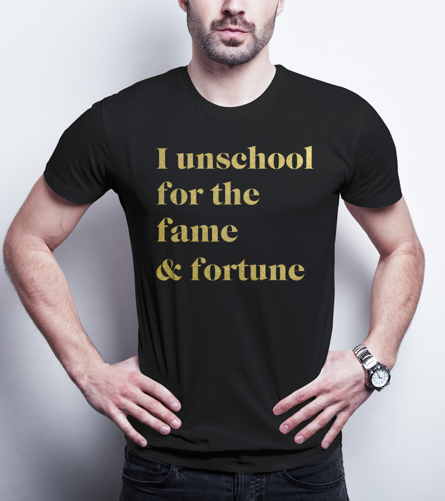I Unschool For The Fame And Fortune Gold Text T-Shirt