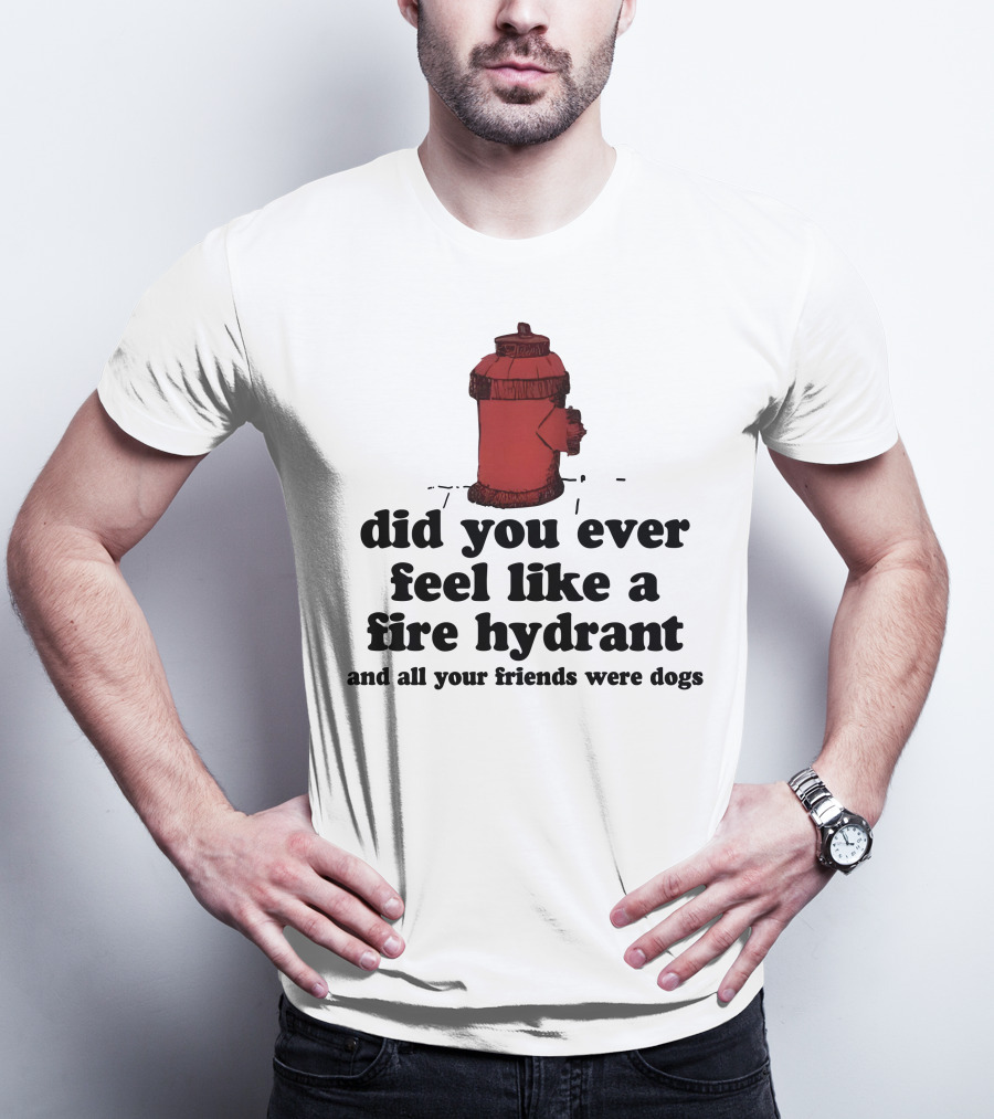 Did You Ever Feel Like A Fire Hydrant Surrounded By Dogs? T-Shirt