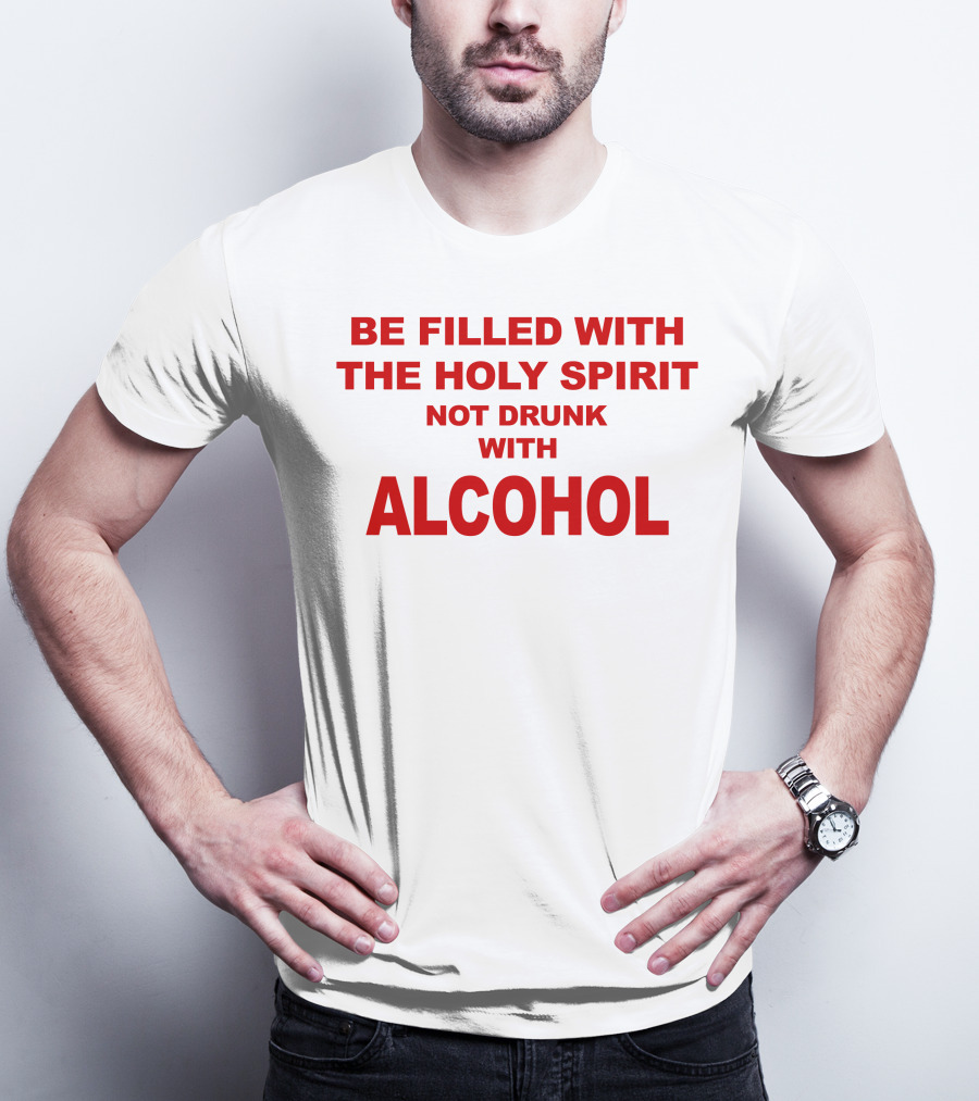 Be Filled With The Holy Spirit Not Drunk With Alcohol T-Shirt