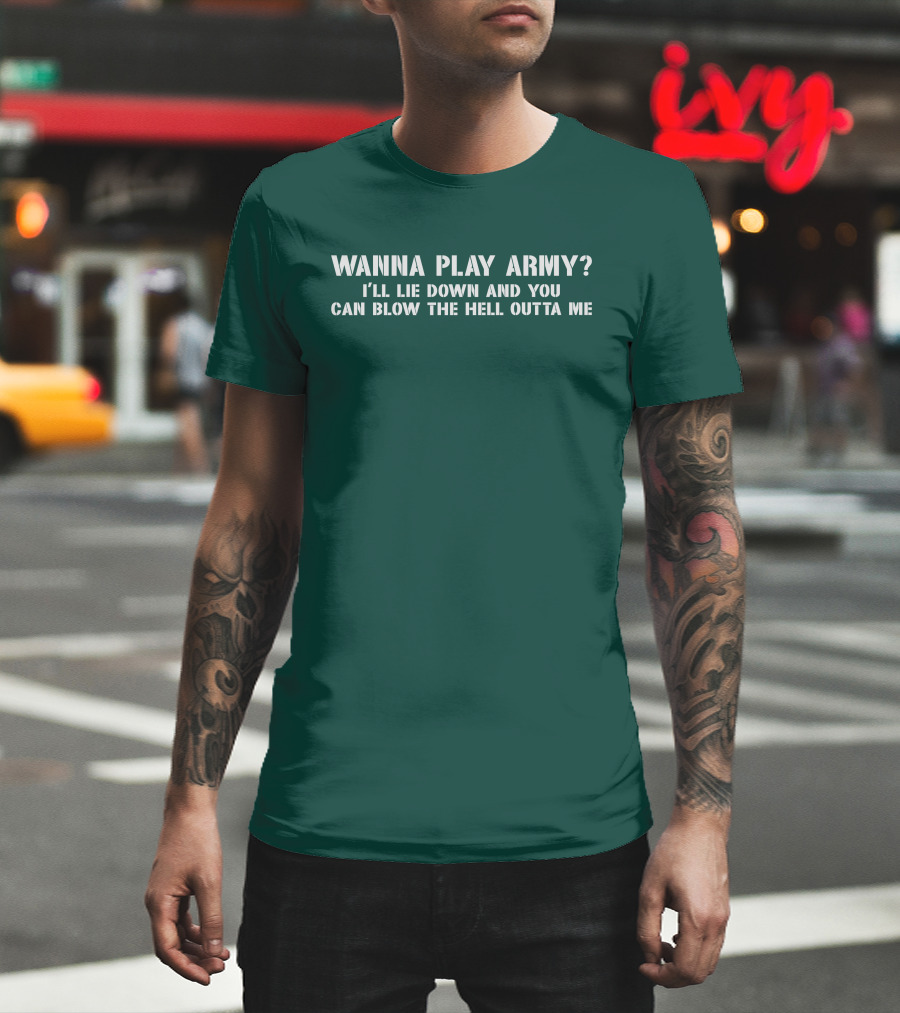 Wanna Play Army I'll Lie Down And You Can Blow The Hell Outta Me T-Shirt
