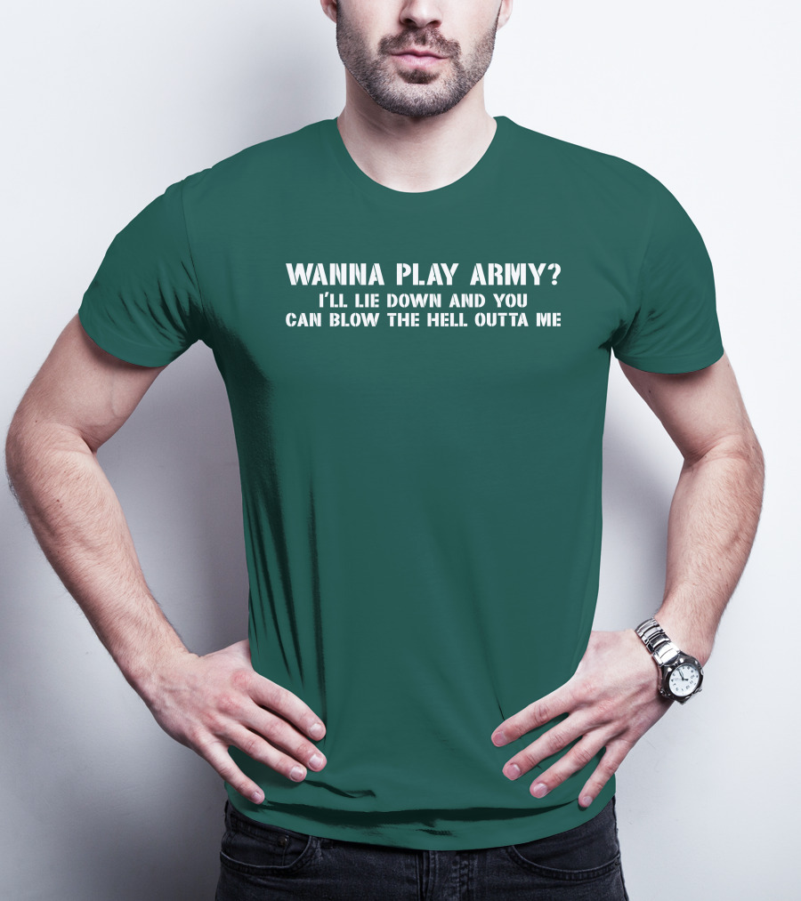 Wanna Play Army I'll Lie Down And You Can Blow The Hell Outta Me T-Shirt
