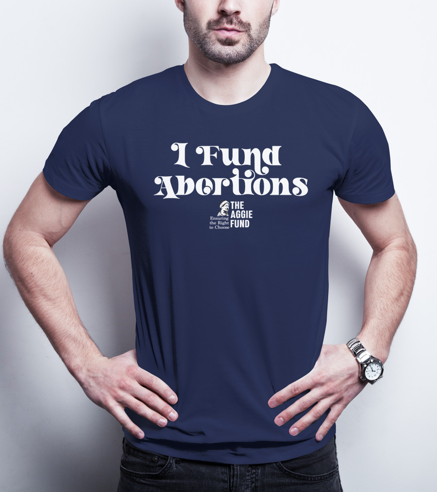 I Fund Abortions The Aggie Fund Ensuring The Right To Choose T-Shirt