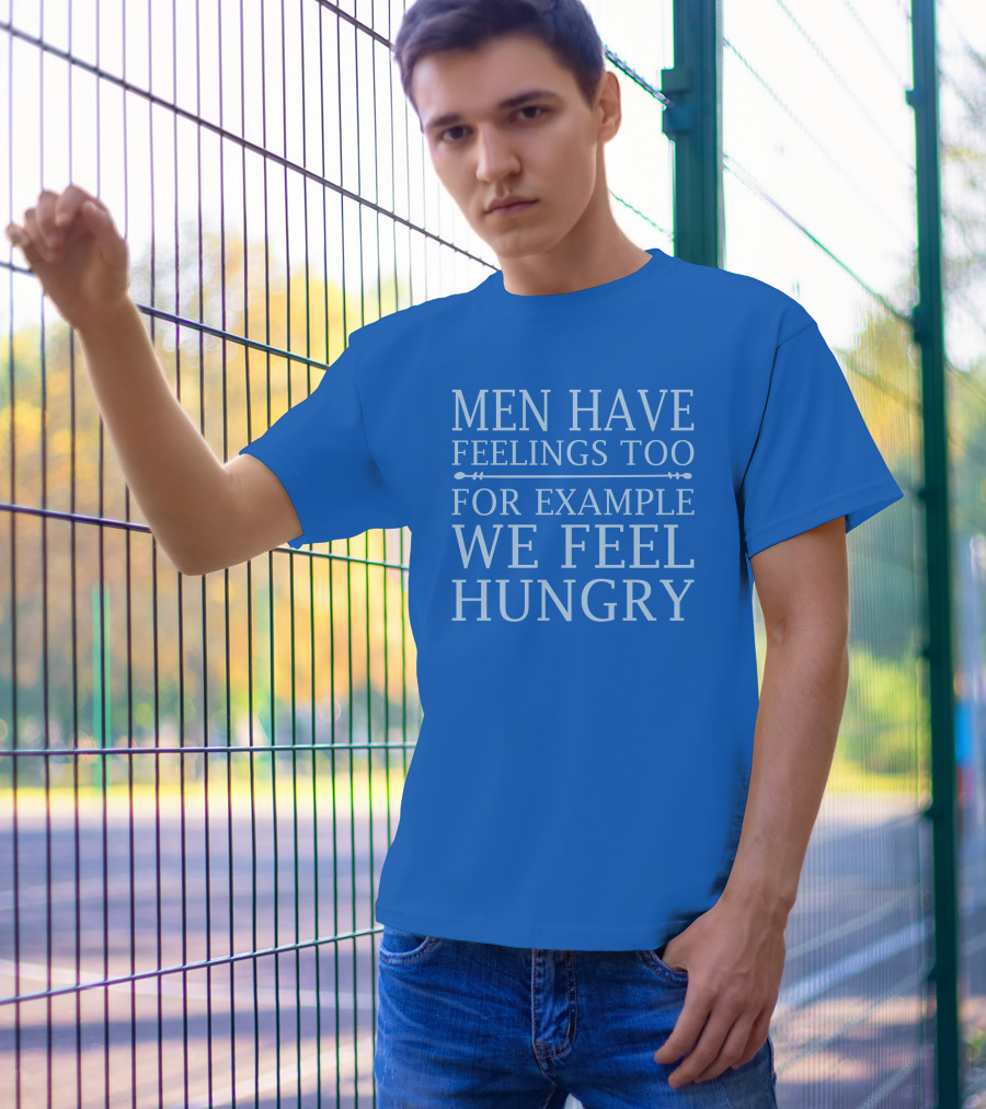 Men Have Feelings Too For Example We Feel Hungry T-Shirt
