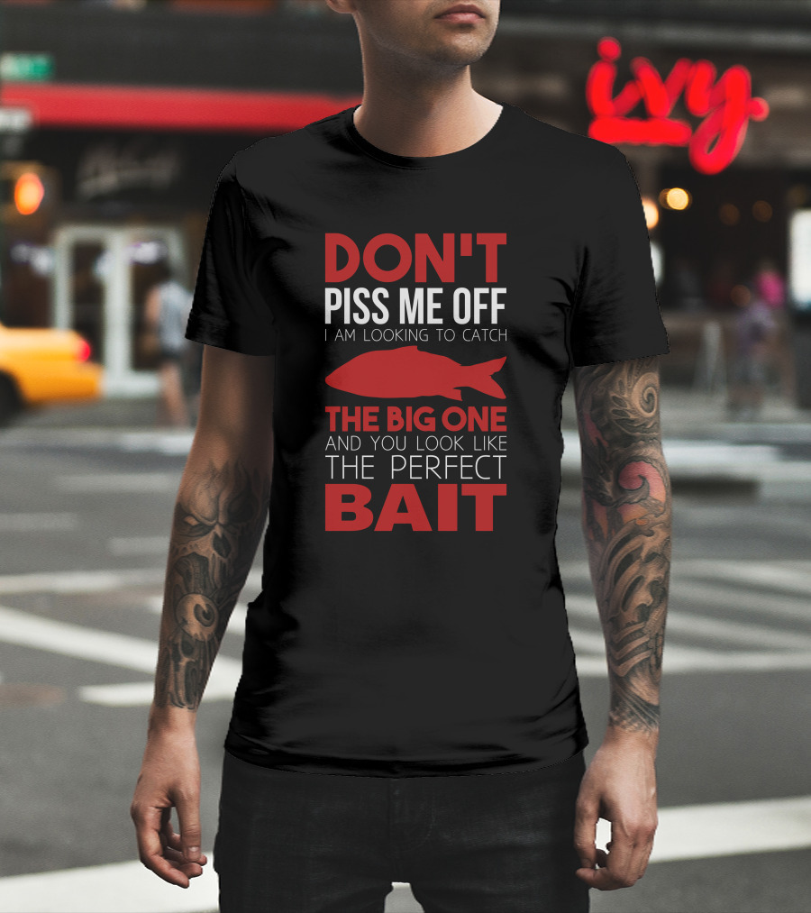 Don't Piss ME Off I Am Looking To Catch The Big One And You Look Like The Perfect Bait T-Shirt
