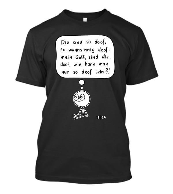Die Sind So Doof, So Wahnsinnig Doof, Mein Gott, Sind Die Doof, Wie Kann Man Nur So Doof Sein? T-Shirt