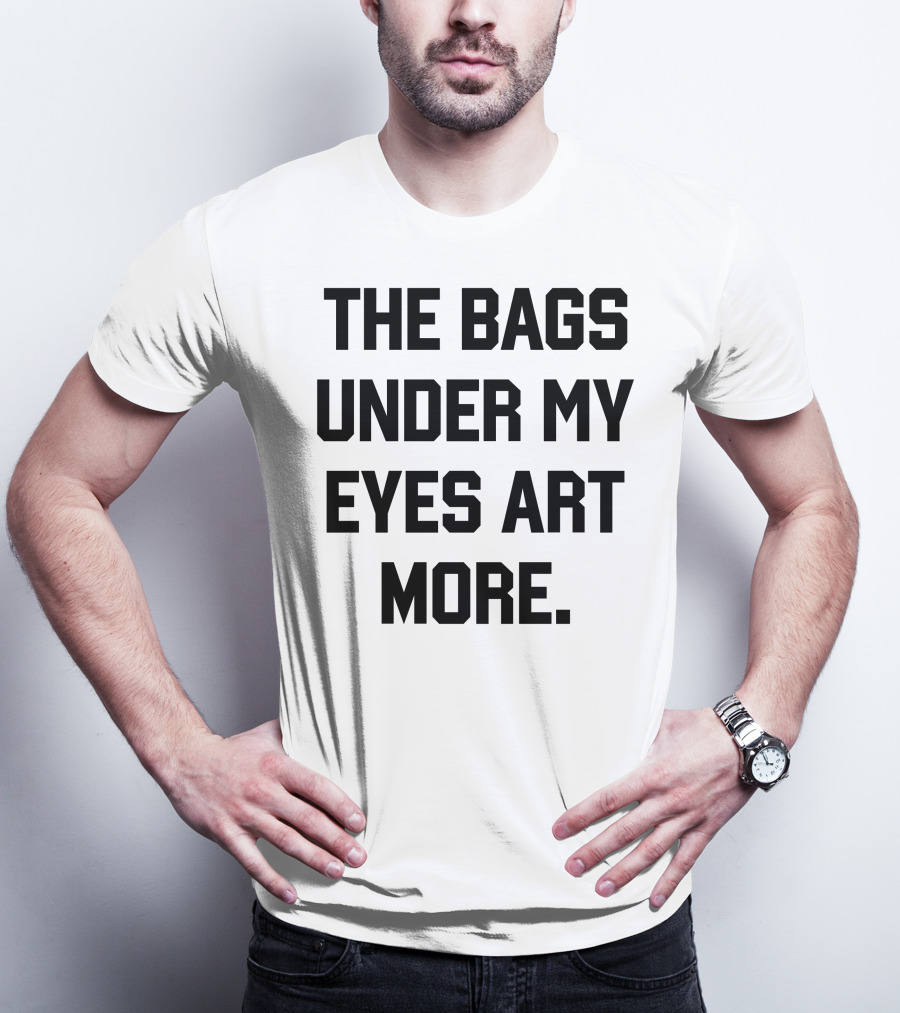 The Bags Under My Eyes Art More Humor T-Shirt