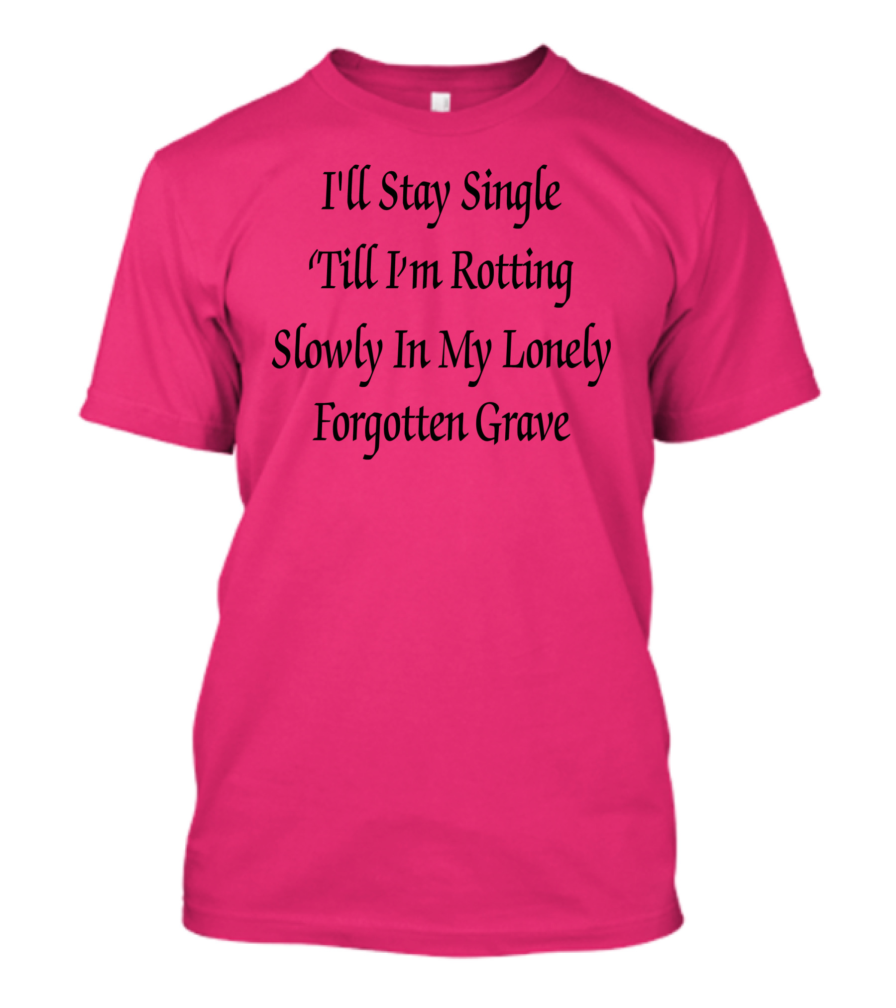 I'll Stay Single Till I'm Rotting Slowly In My Lonely Forgotten Grave T-Shirt