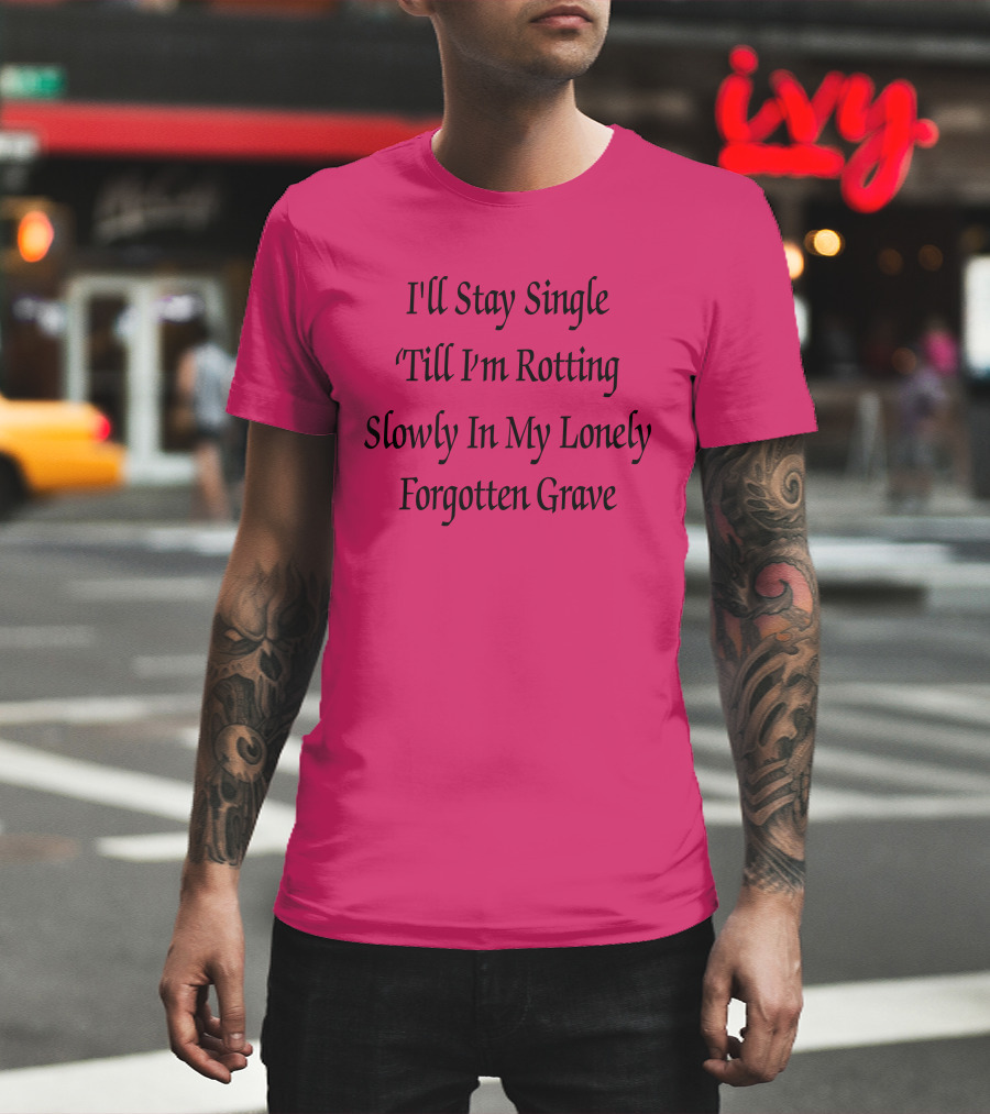 I'll Stay Single Till I'm Rotting Slowly In My Lonely Forgotten Grave T-Shirt
