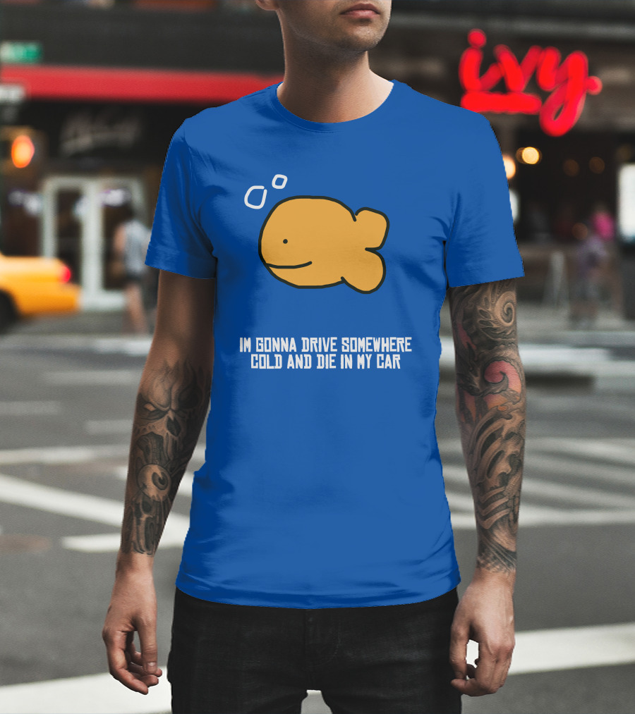 I Gonna Drive Somewhere Cold Die In My Car Sad Fish T-Shirt