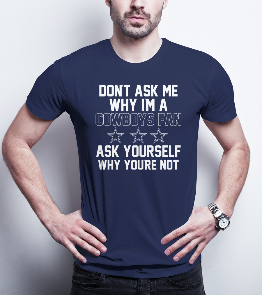 Dallas Cowboys Don't Ask Me Why I'm A Fan Ask Yourself Why You're Not Stars T-Shirt