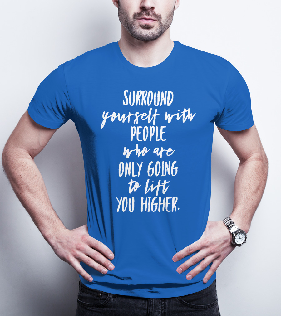 Surround Yourself With People Who Are Only Going To Lift You Higher T-Shirt