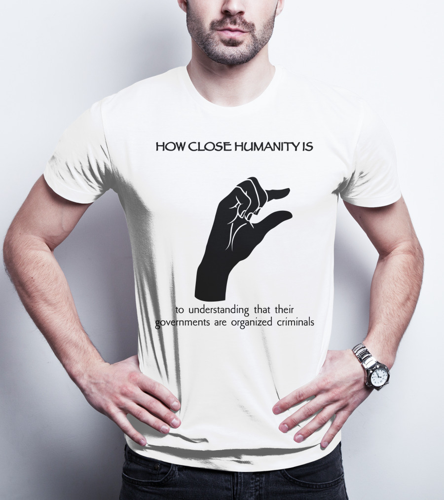 How Close Humanity Is To Understanding That Their Governments Are Organized Criminals T-Shirt
