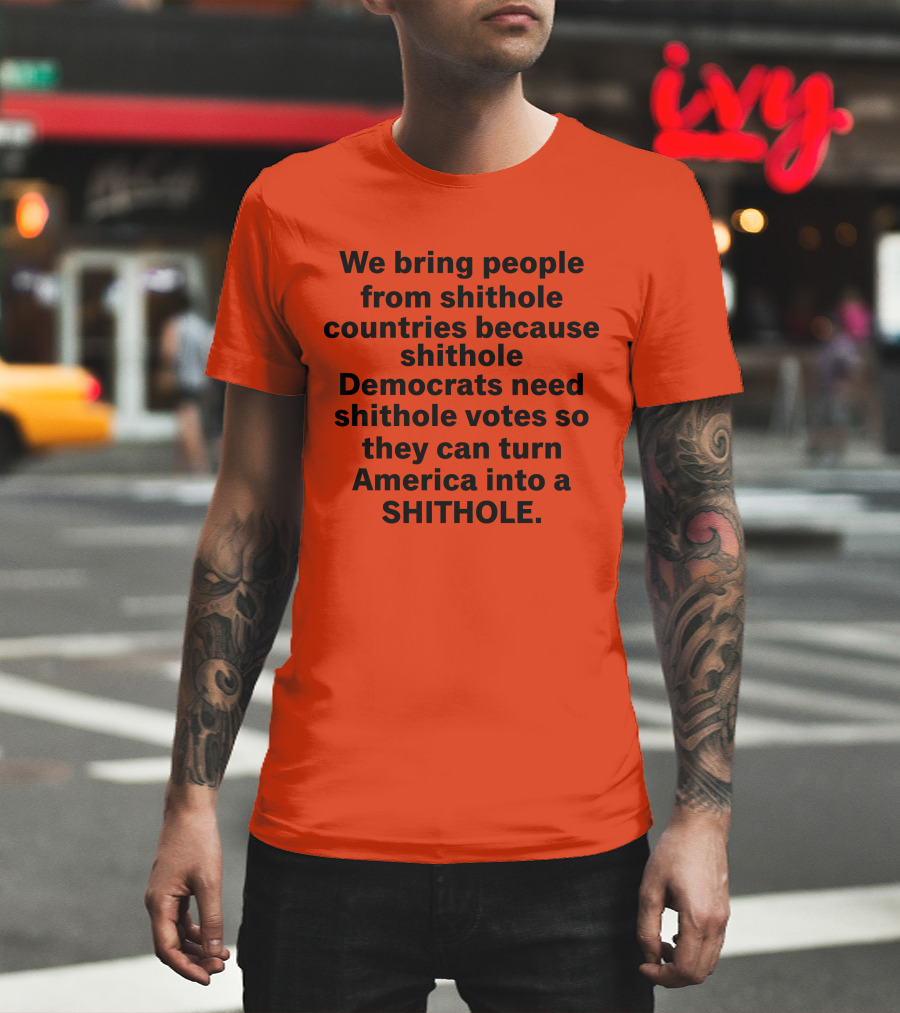 We Bring People From Shithole Countries Because Shithole Democrats Need Shithole Votes So They Can Turn America Into A Shithole T-Shirt