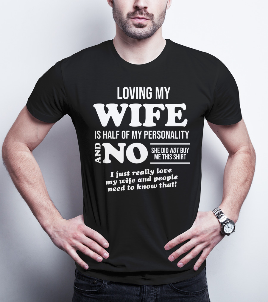 Loving My Wife Is Half My Personality And No She Did Not Buy Me This Shirt I Just Really Love My Wife And People Need To Know That T-Shirt