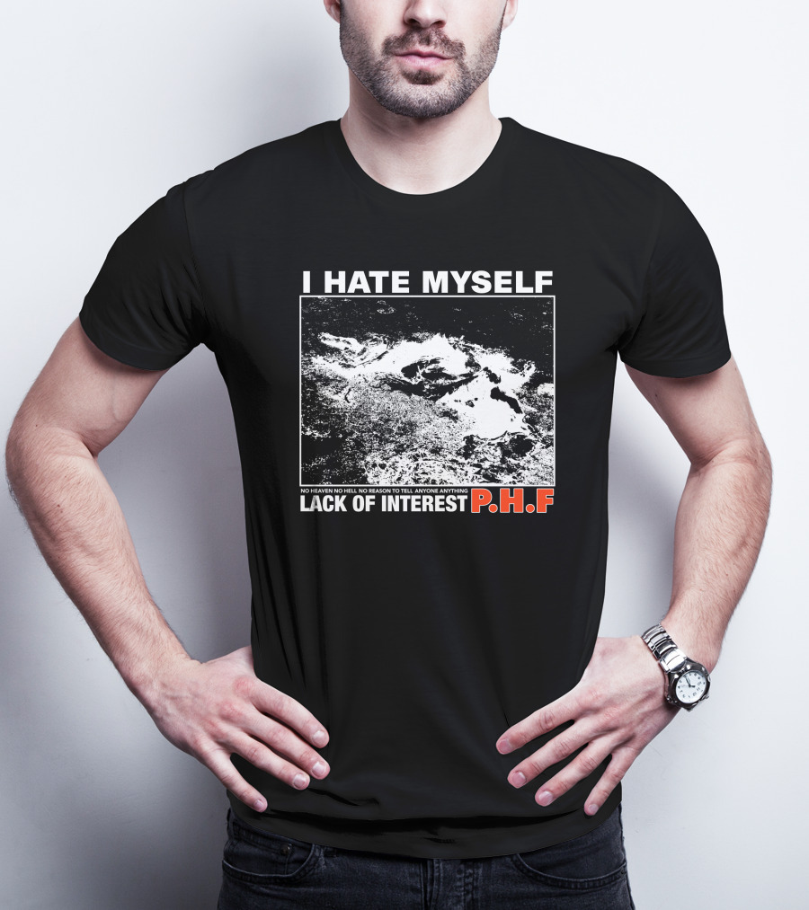 I Hate Myself PHF Lack Of Interest No Heaven No Hell No Reason To Tell Anyone Anything T-Shirt