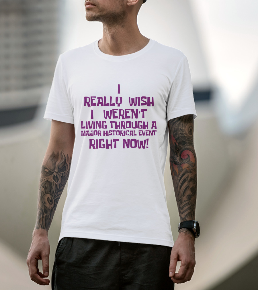 I Really Wish I Weren’t Living Through A Major Historical Event Right Now T-Shirt