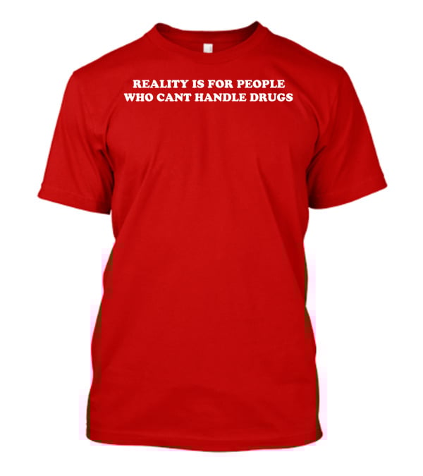 Reality Is For People Who Cant Handle Drugs T-Shirt