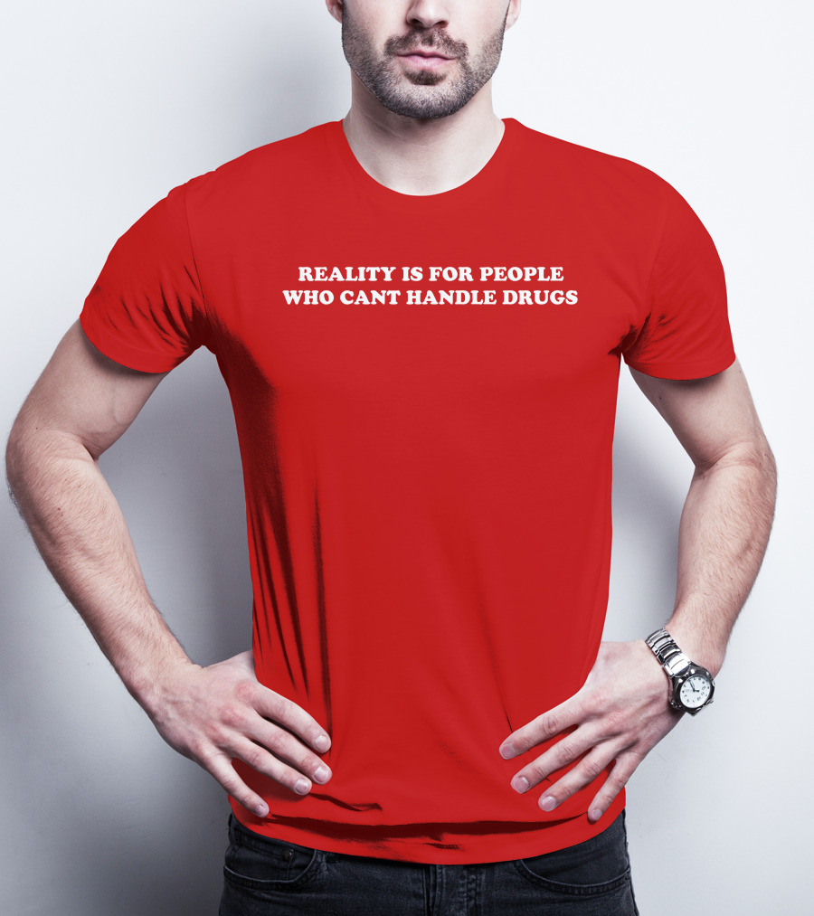 Reality Is For People Who Cant Handle Drugs T-Shirt
