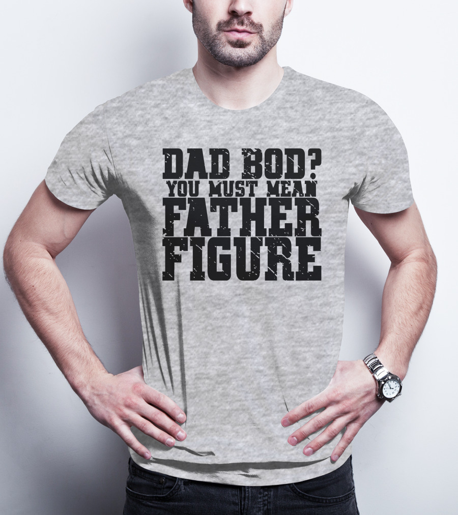 DAD BOD YOU MUST MEAN FATHER FIGURE T-Shirt