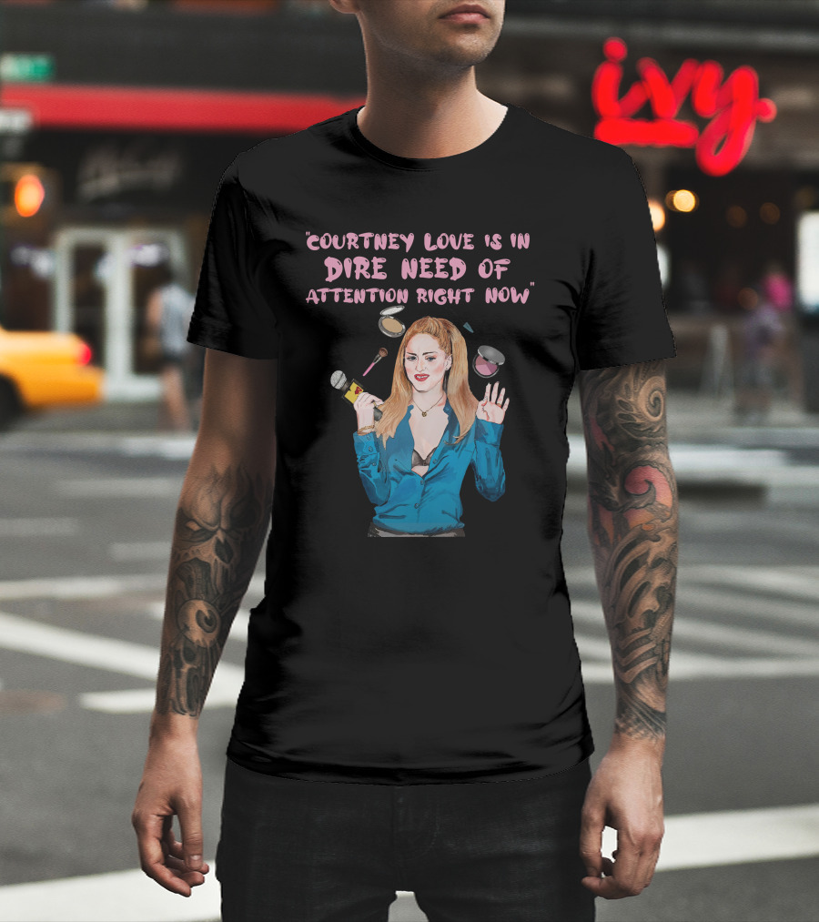 Courtney Love Is In Dire Need Of Attention Right Now T-Shirt
