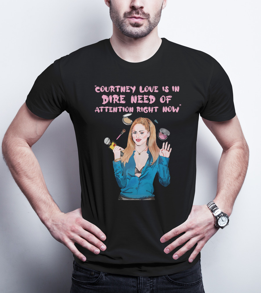 Courtney Love Is In Dire Need Of Attention Right Now T-Shirt
