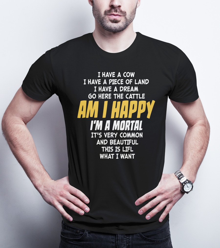 I Have A Cow I Have A Piece Of Land I Have A Dream Go Here The Cattle Am I Happy I'm A Mortal It's Very Common And Beautiful This Is Lifl What I Want T-Shirt