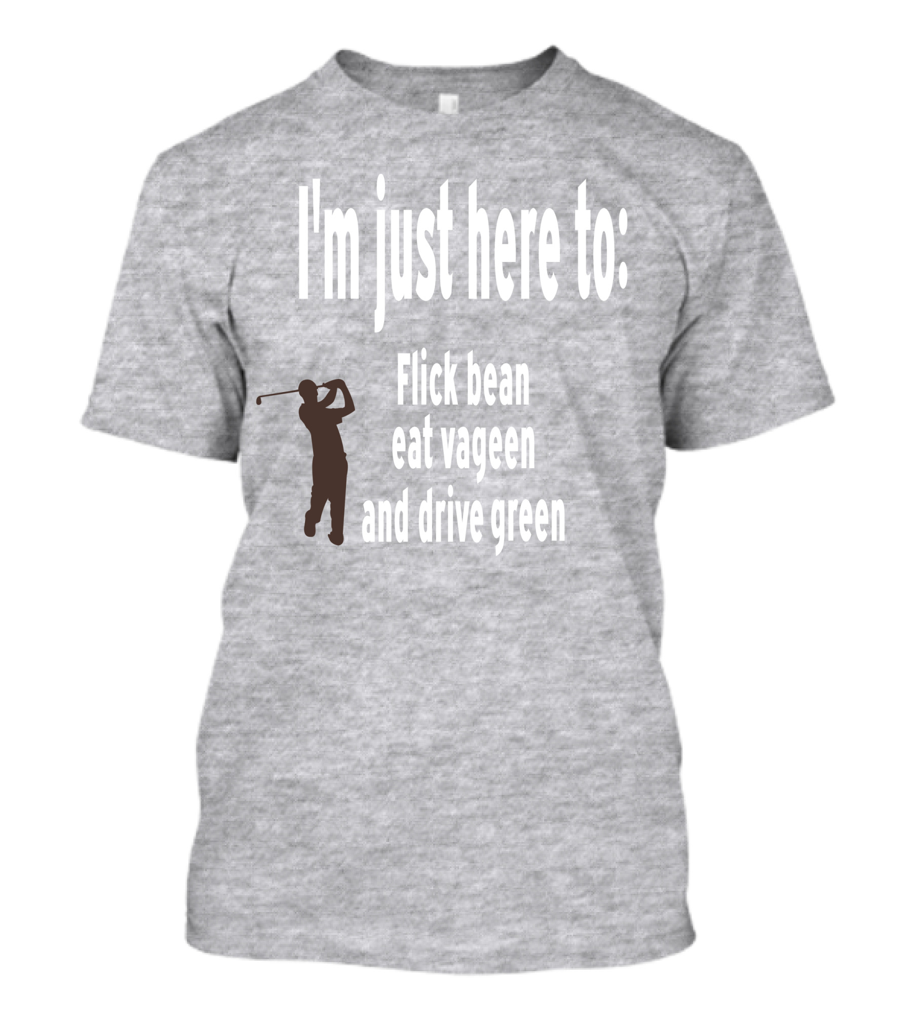 I'm Just Here To: Flick Bean Eat Vageen And Drive Green With Golfer T-Shirt