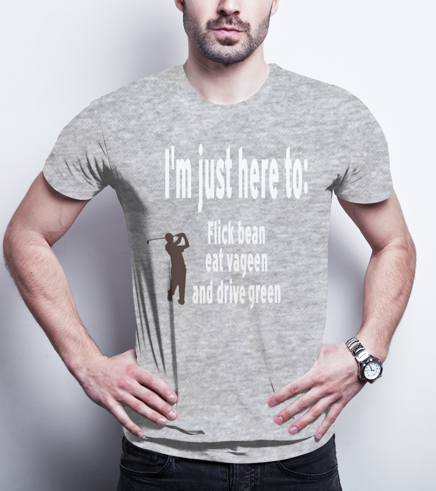 I'm Just Here To: Flick Bean Eat Vageen And Drive Green With Golfer T-Shirt