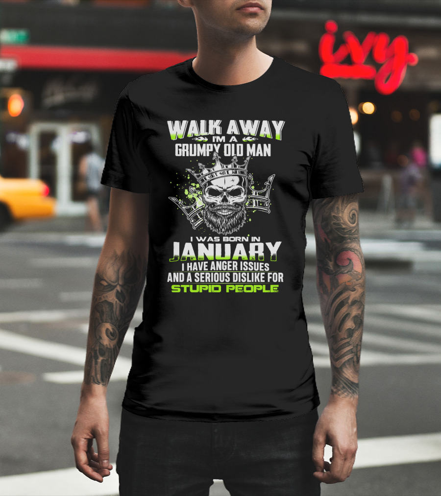 WALK AWAY I'M A GRUMPY OLD MAN I WAS BORN IN JANUARY I HAVE ANGER ISSUES AND A SERIOUS DISLIKE FOR STUPID PEOPLE T-Shirt