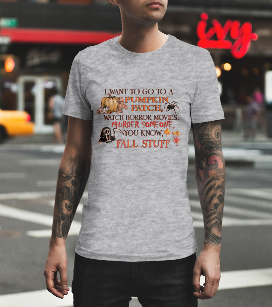 I Want To Go To A Pumpkin Patch, Watch Horror Movies, Murder Someone, You Know, Fall Stuff T-Shirt