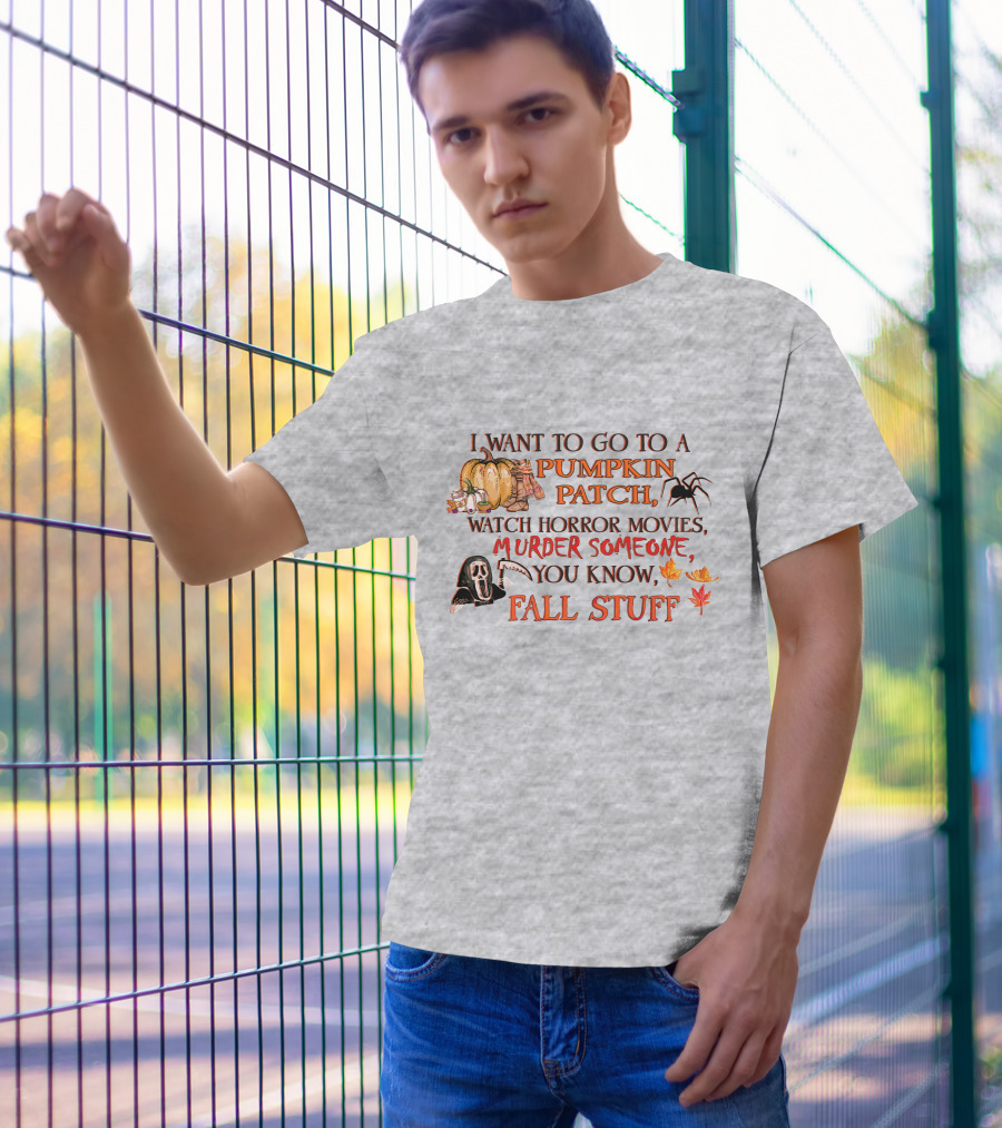 I Want To Go To A Pumpkin Patch, Watch Horror Movies, Murder Someone, You Know, Fall Stuff T-Shirt