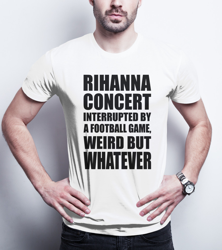Rihanna Concert Interrupted By A Football Game Weird But Whatever T-Shirt