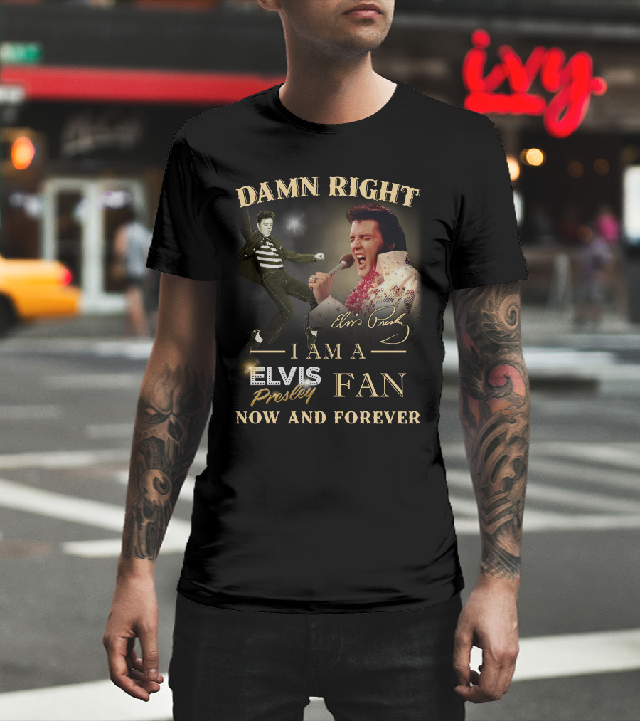 Damn Right I Am A Elvis Presley Fan Now And Forever T-Shirt