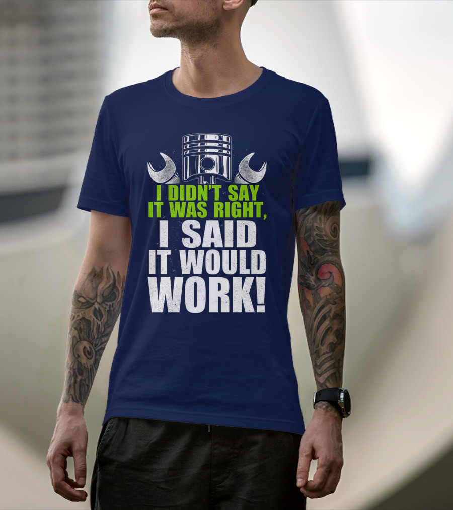 I Didn't Say It Was Right, I Said It Would Work T-Shirt