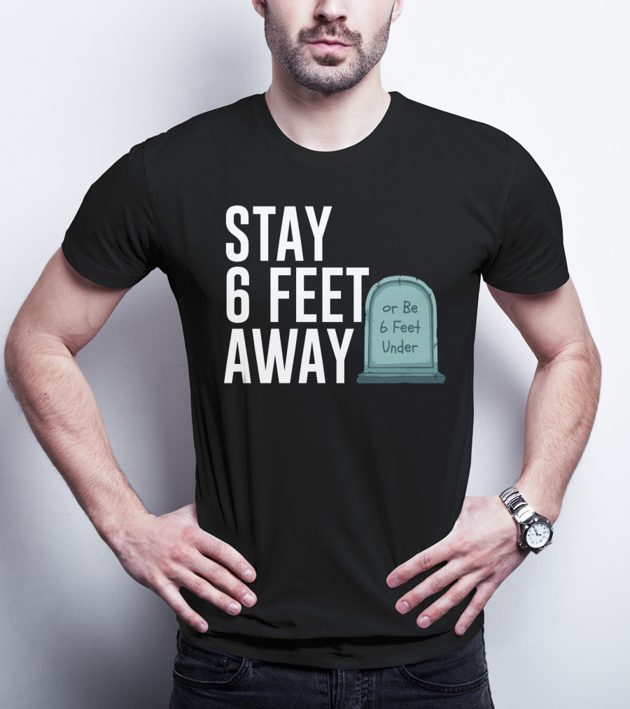 STAY 6 FEET AWAY OR BE 6 FEET UNDER T-Shirt