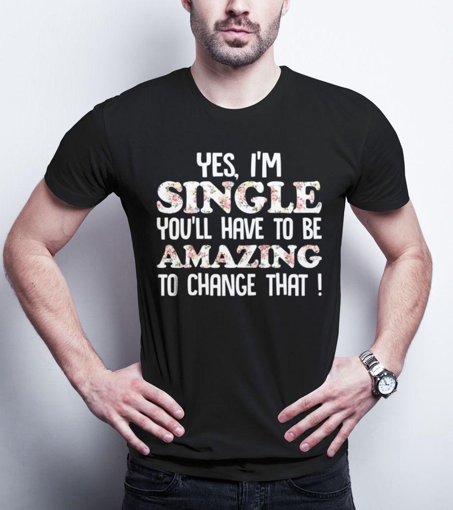 Yes I'm Single You'll Have To Be Amazing To Change That Floral Text T-Shirt