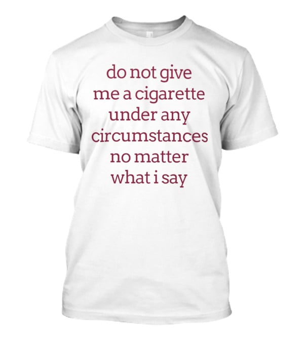 Do Not Give Me A Cigarette Under Any Circumstances No Matter What I Say T-Shirt