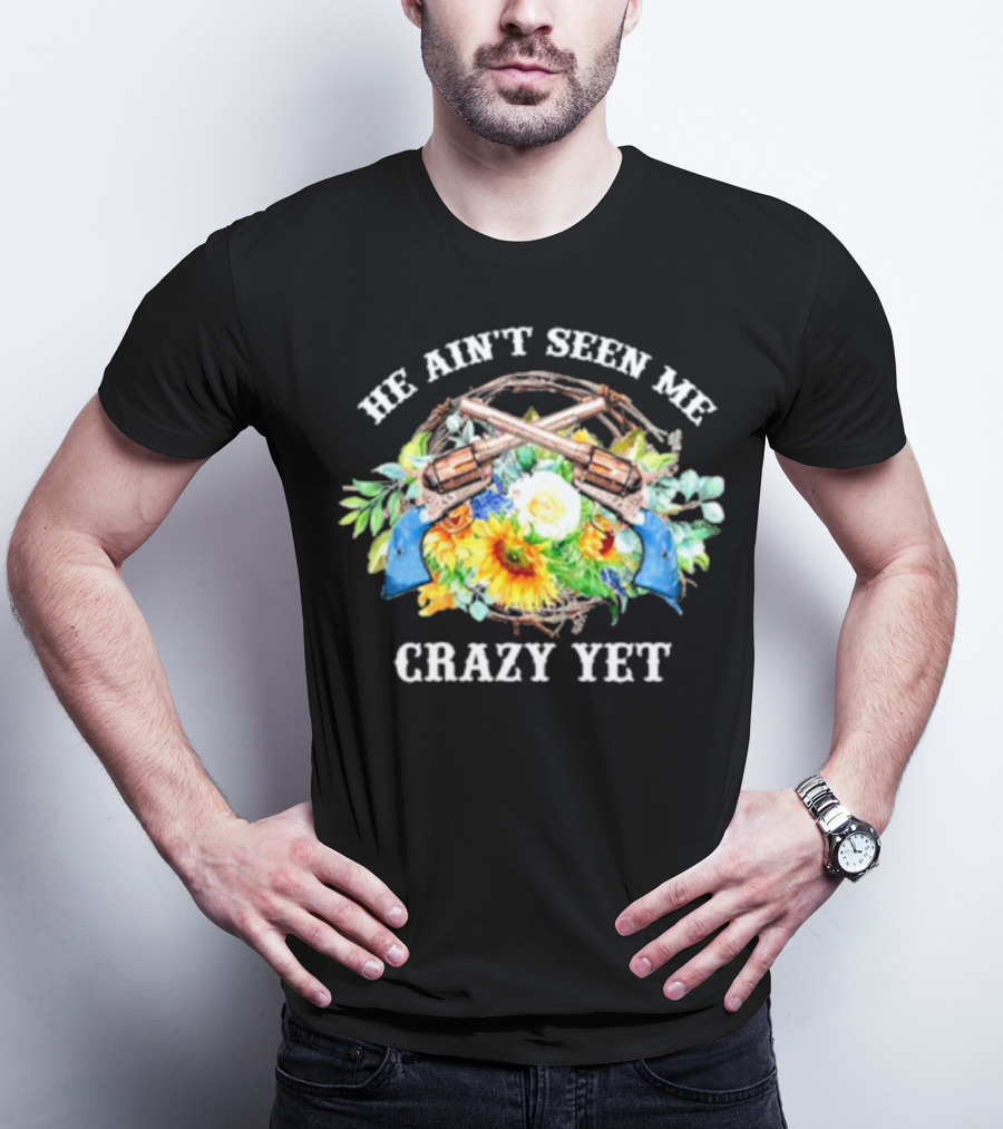 He Ain't Seen Me Crazy Yet Revolvers And Sunflowers T-Shirt