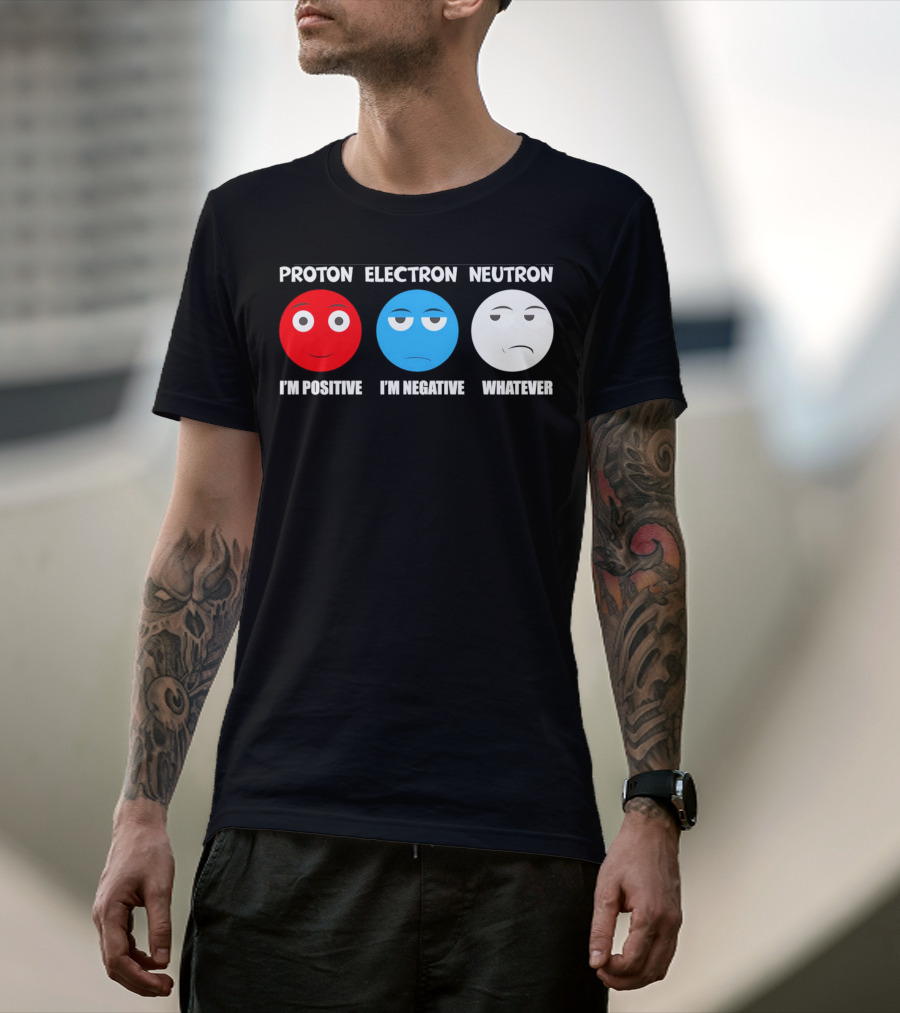 PROTON ELECTRON NEUTRON I'M POSITIVE I'M NEGATIVE WHATEVER T-Shirt