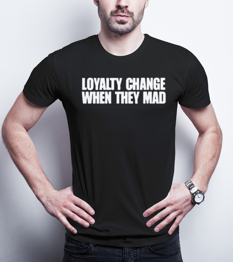 Loyalty Change When They Mad T-Shirt