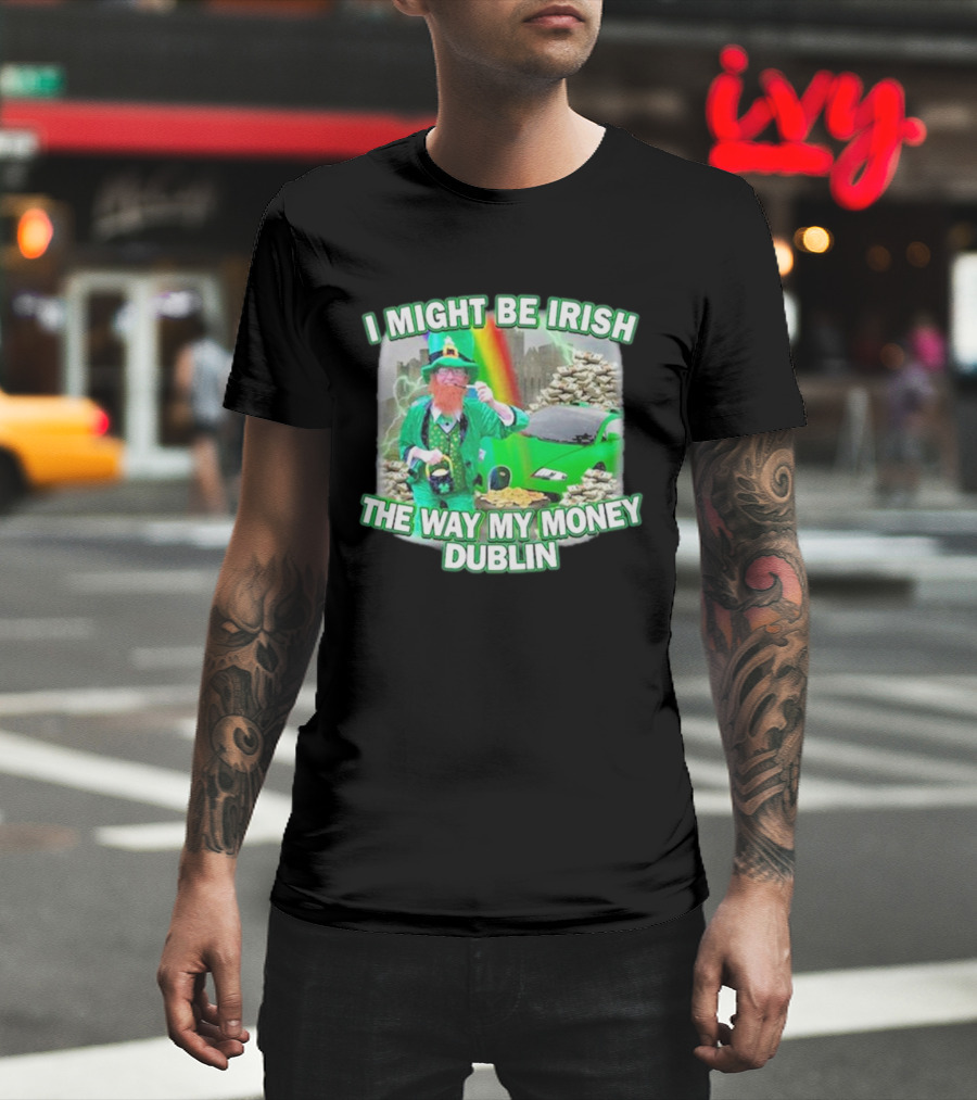 I Might Be Irish The Way My Money Dublin Leprechaun Green Car Rainbow Gold Stacks T-Shirt
